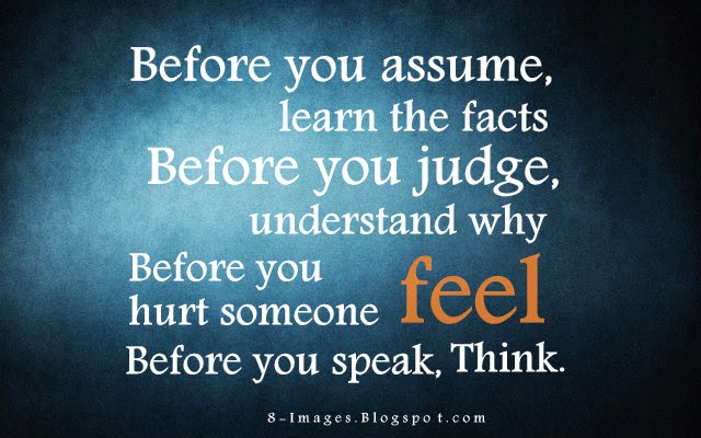 Before you assume, learn the facts. Before you judge, understand why ... Before you assume, learn the facts. Before you judge, understand why ...