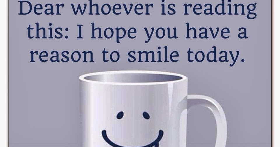 Dear whoever is reading this: I hope you have a reason to smile today ... Dear whoever is reading this: I hope you have a reason to smile today ...