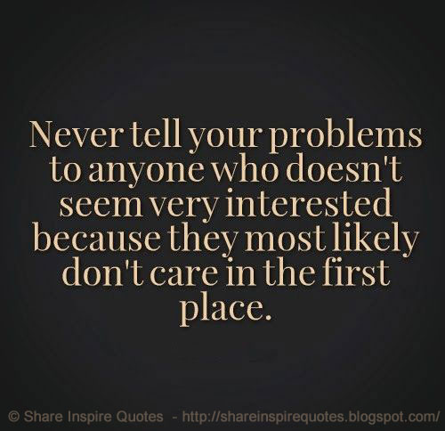 Never tell your problems to anyone who doesn't seem very interested ...