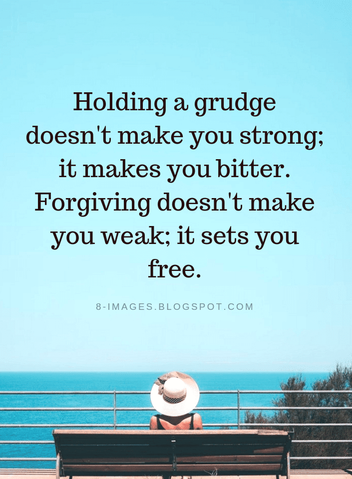Holding a grudge doesn't make you strong; it makes you bitter ...
