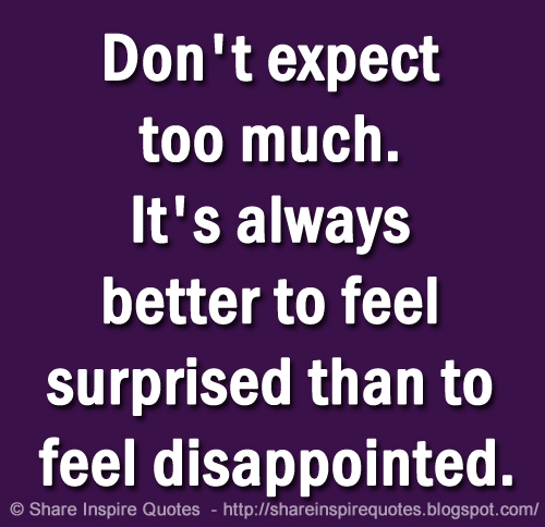 Don't expect too much. It's always better to feel surprised than to ...
