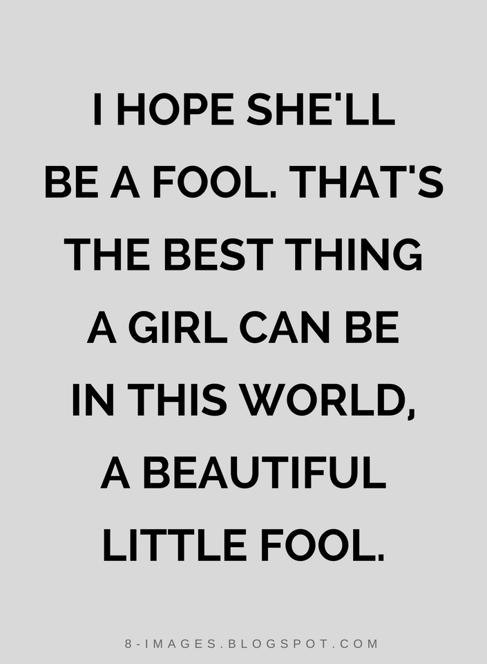I hope she'll be a fool -- that's the best thing a girl can be in this ...