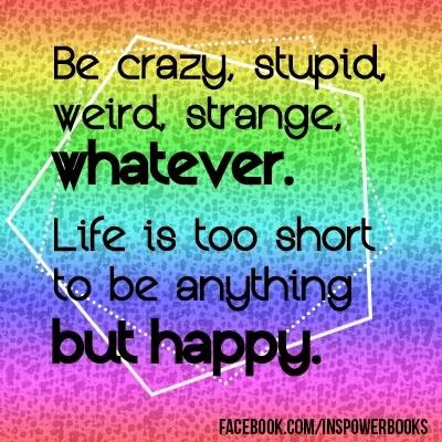Be Crazy, Stupid, Weird, Strange, Whatever. Life is too Short to be ...