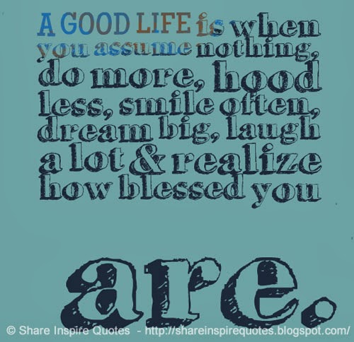 A GOOD LIFE is when you assume nothing, do more, need less, smile often ...