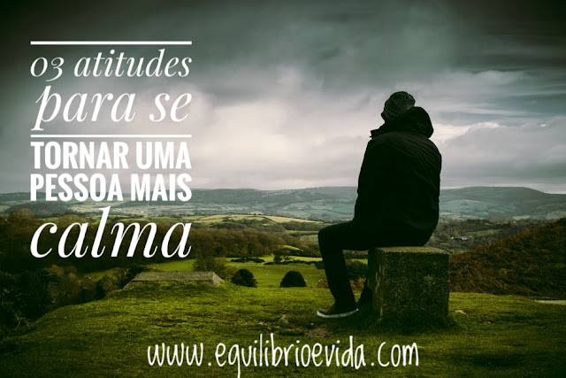 03 atitudes para se tornar uma pessoa mais calma - Equilíbrio & Vida