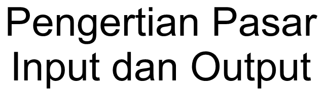 Pengertian Pasar Output dan Input | Ekonomi