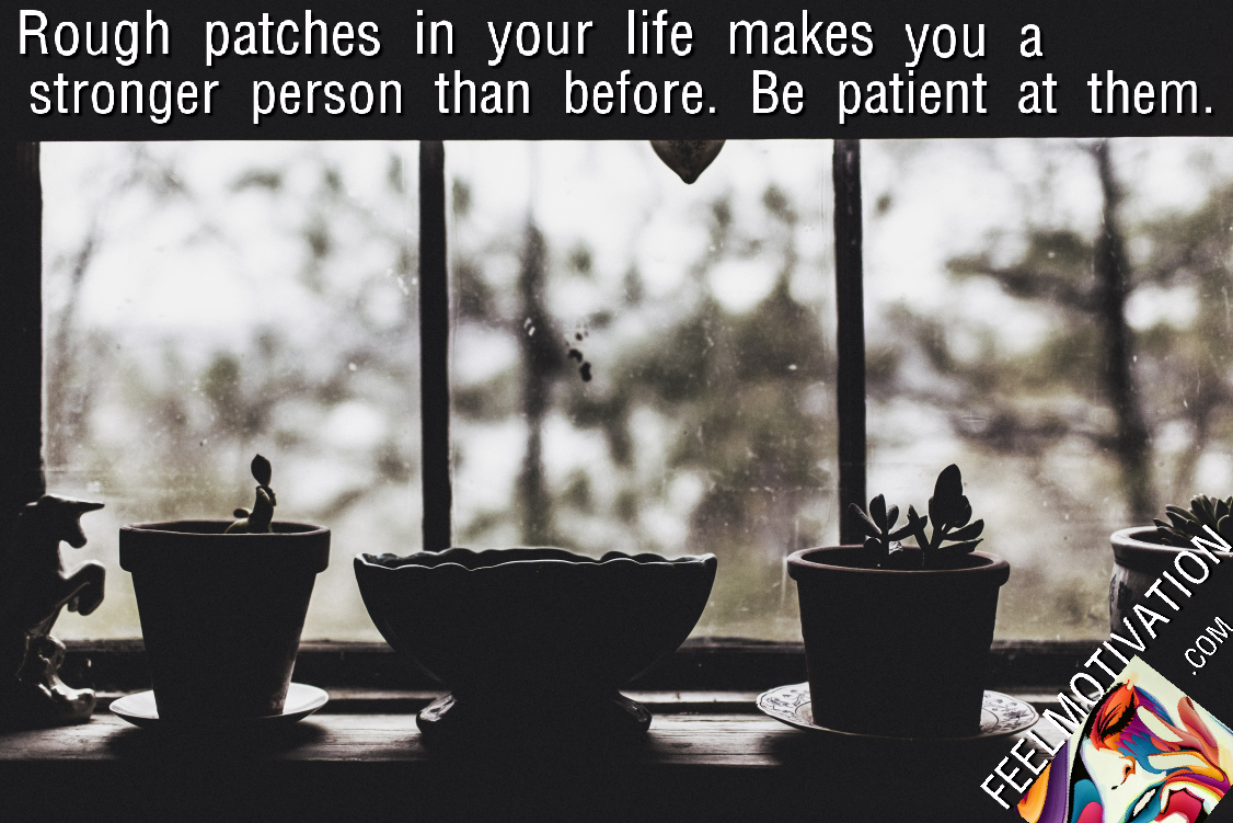 Rough patches in life makes you stronger.