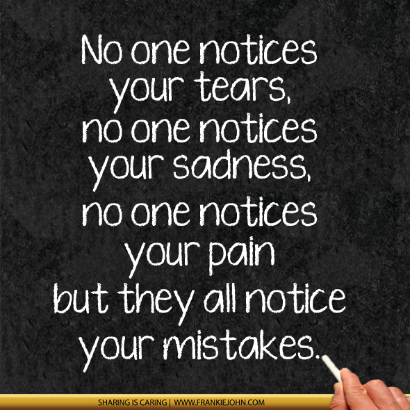 No one notices your tears, no one notices your sadness, no one notices ...