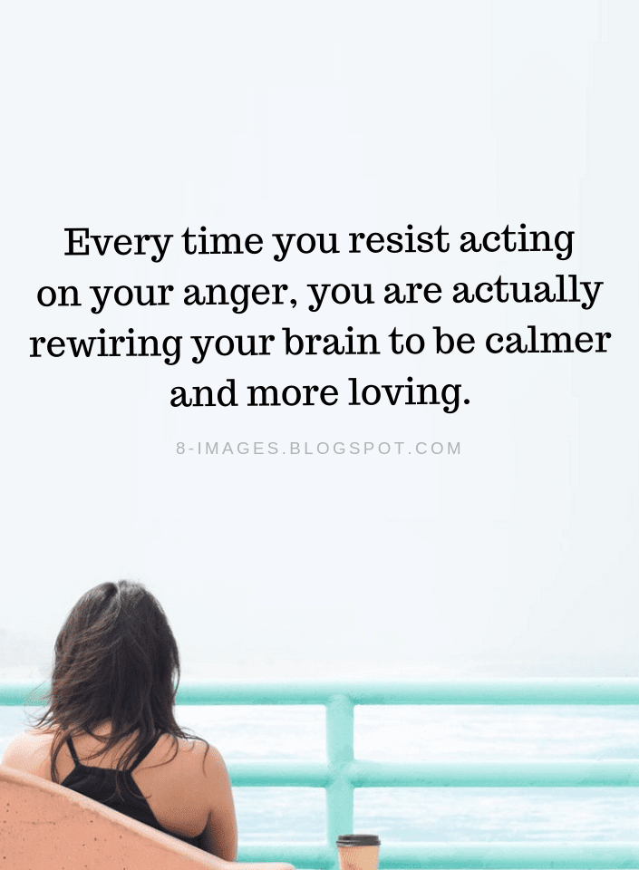 Every time you resist acting on your anger, you are actually rewiring ...