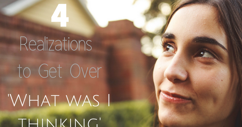 4 Realizations to Get Over ‘What Was I Thinking’ Moments