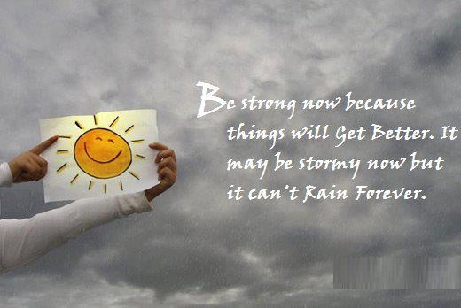 Be strong now because things will get better. It may be stormy now but ...