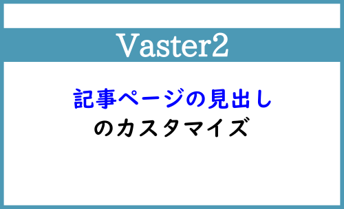 【Vaster2】記事ページの見出しのカスタマイズ-Blogger Labo