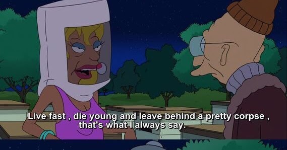 Live fast, die young and leave behind a pretty corpse that's what I ...