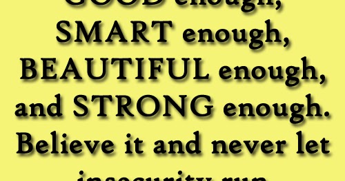 You are GOOD enough, SMART enough, BEAUTIFUL enough, and STRONG enough ...