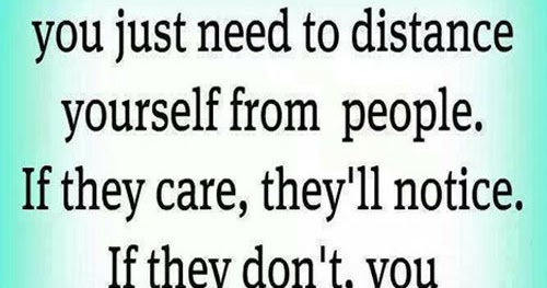 Sometimes you just need to distance yourself from people. If they care ...