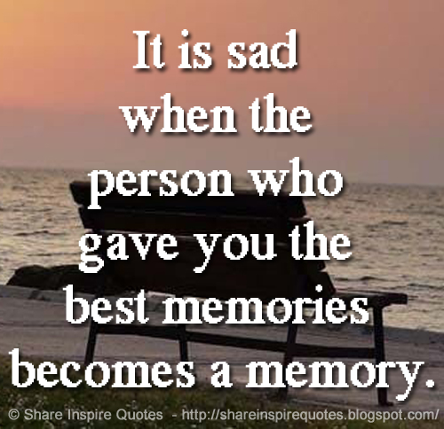 It is sad when the person who gave you the best memories becomes a ...