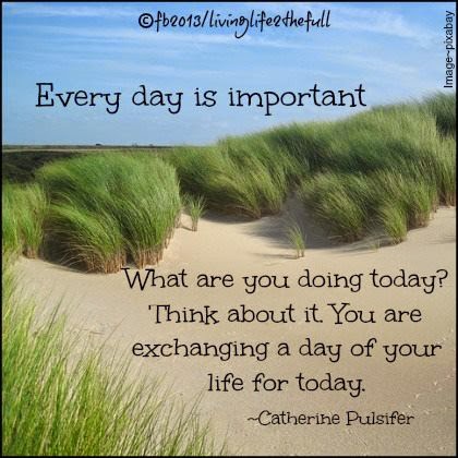 Every day is important. What are you doing today/ Think about it. You ...
