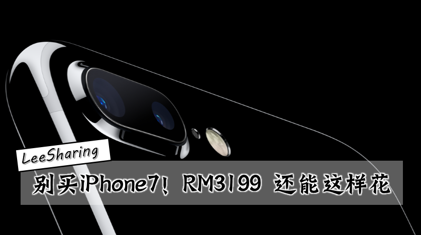 如果不买iphone7，你还能买什么？RM3199 还能这样花 - Leesharing