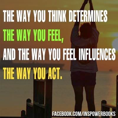THE WAY YOU THINK DETERMINES THE WAY YOU FEEL, AND THE WAY YOU FEEL ...