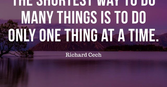 The shortest way to do many things is to do only one thing at a time ...