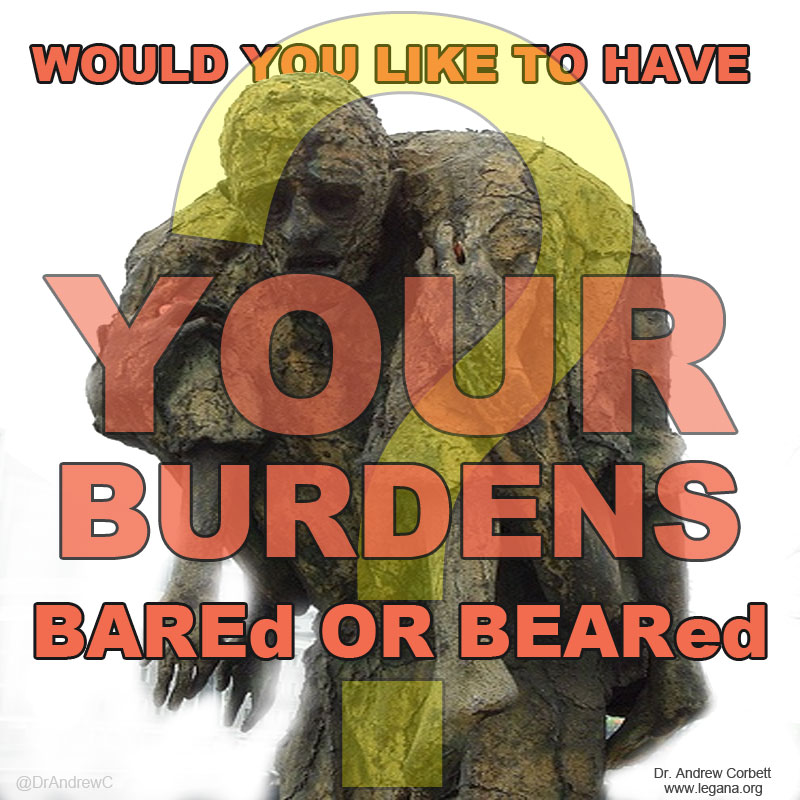 Dr. Andrew Corbett: WHICH IS BETTER, TO HAVE YOUR BURDENS BAREd OR BEARed?