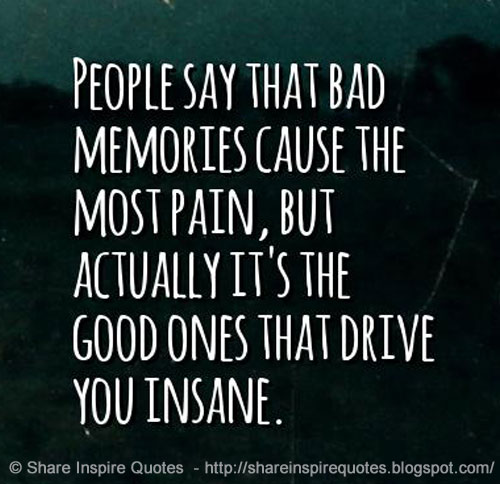 People say that bad memories cause the most pain, but actually it's the ...
