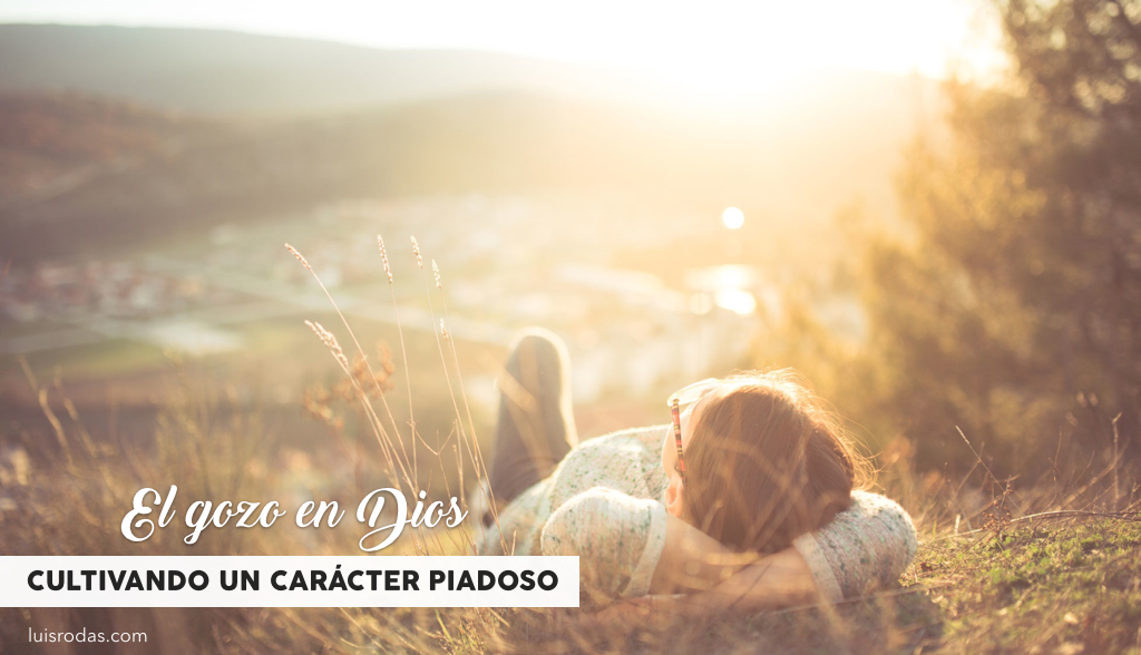 El gozo en Dios CULTIVANDO UN CARÁCTER PIADOSO | luisrodas.com