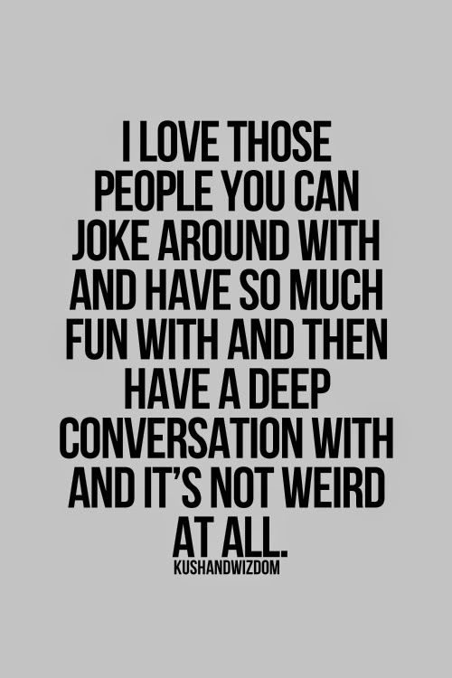 I love those people you can joke around with and have so much fun with ...