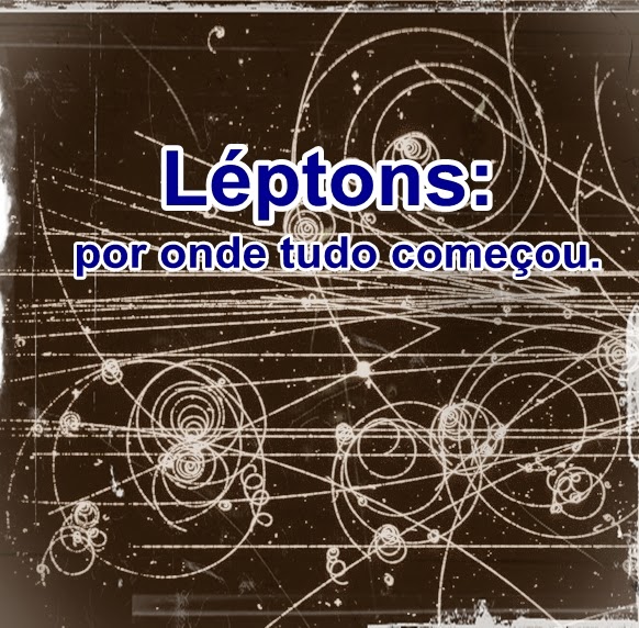 Macrocosmo Particular: Léptons: por onde tudo começou.