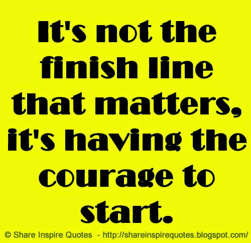 It's not the finish line that matters, it's having the courage to start ...