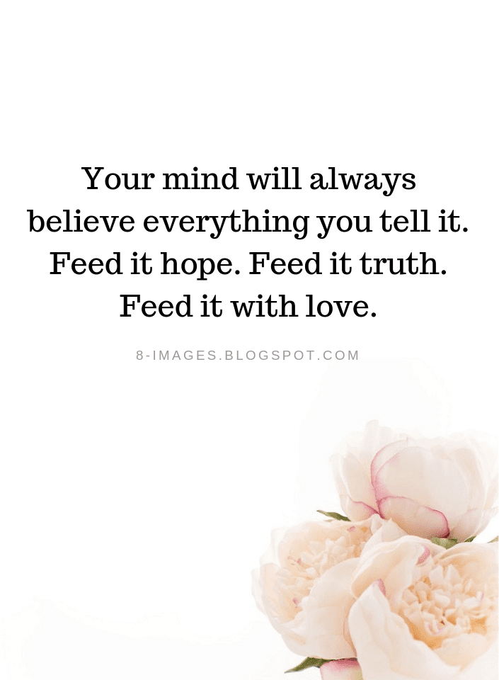 Your mind will always believe everything you tell it. Feed it hope ...