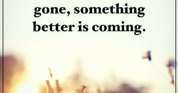 When something is gone, something better is coming. Quotes