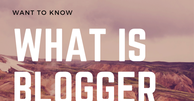 all about blogger: What is blogger? Introduction of blogger