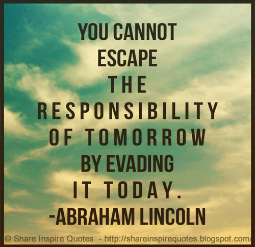 You cannot escape the responsibility of tomorrow by evading it today ...