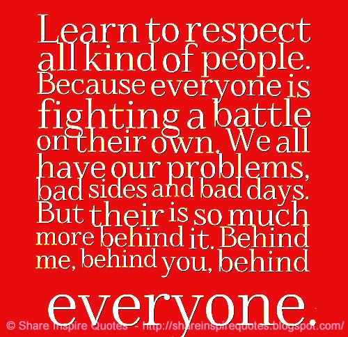 Learn to respect all kind of people. Because everyone is fighting a ...