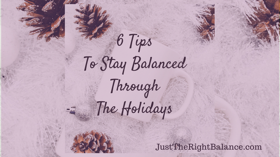 Just the Right Balance : 6 Tips to Stay Balanced Through the Holidays