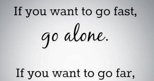 If you want to go FAST, go ALONE. If you want to go FAR, go TOGETHER ...