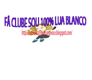 LUA BLANCO: Recado do Fã Clube Sou 100% LUA BLANCO