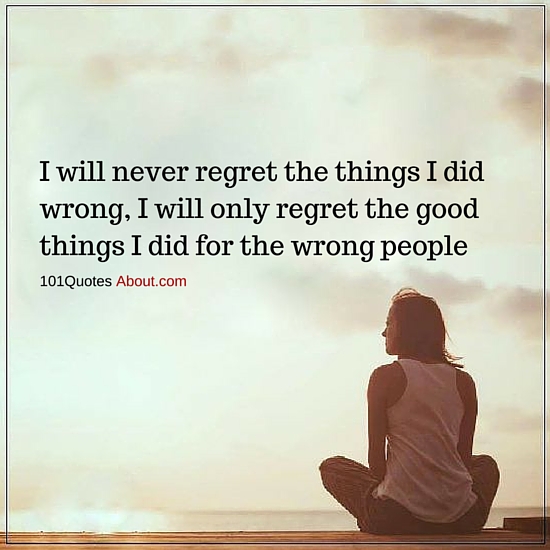 I will never regret the things I did wrong, I will only regret the good ...