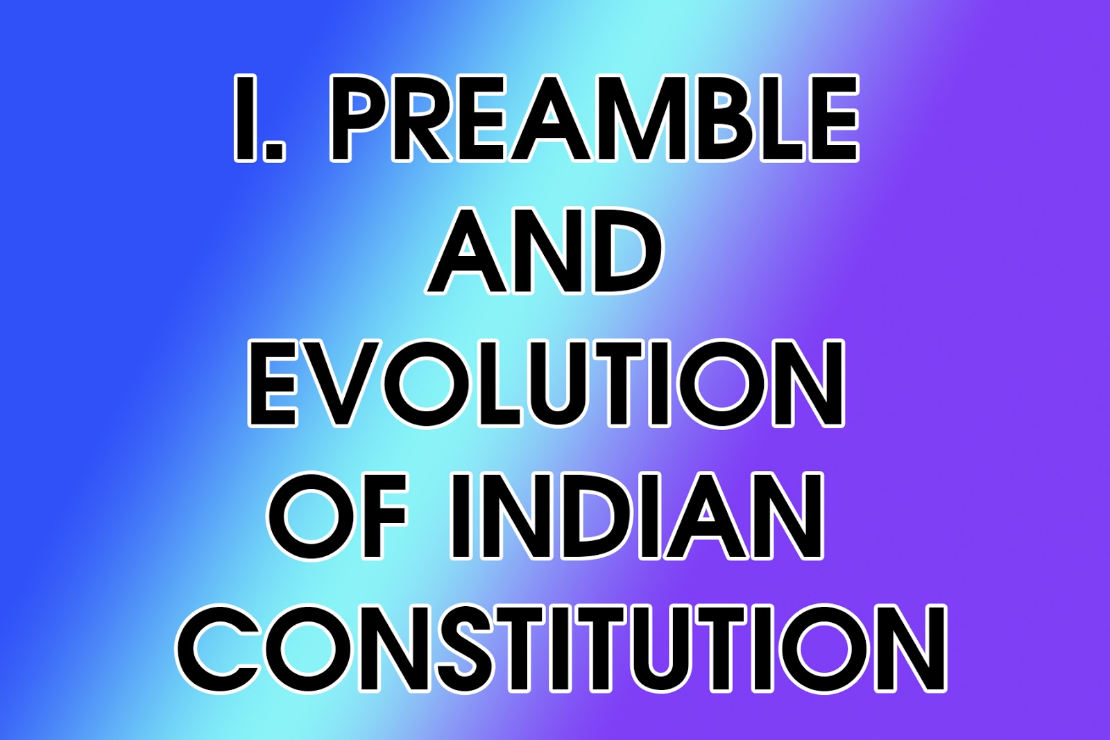 I. PREAMBLE AND EVOLUTION OF INDIAN CONSTITUTION