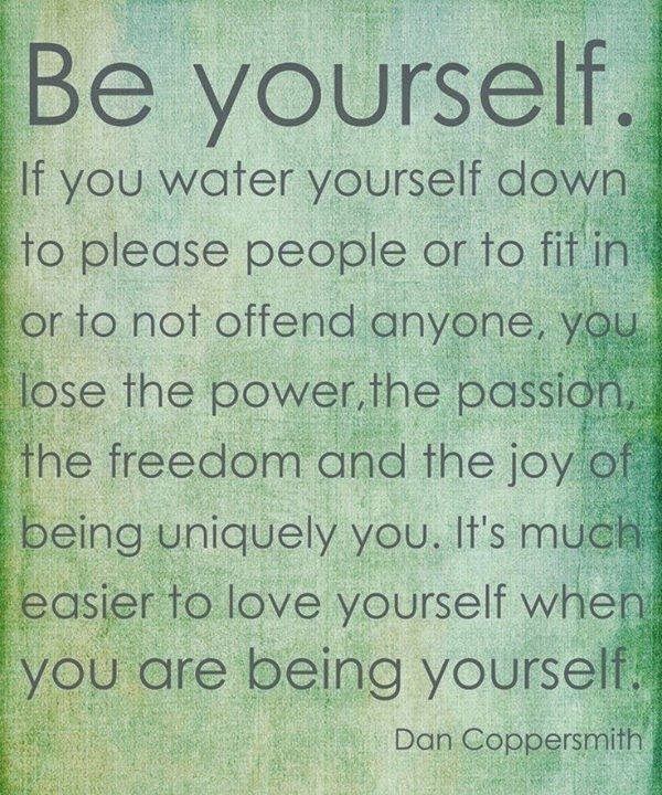 BE YOURSELF. IF YOU WATER YOURSELF DOWN TO PLEASE PEOPLE OR TO FIT IN ...