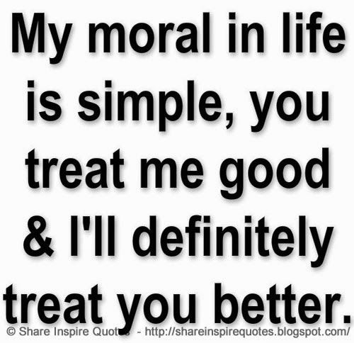 My Moral In Life Is Simple You Treat Me Good I ll Definitely Treat You Better Share my-moral-in-life-is-simple-you-treat-me-good-i-ll-definitely-treat-you-better-share