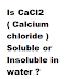 Is CaCl2 ( Calcium chloride ) Soluble or Insoluble in water
