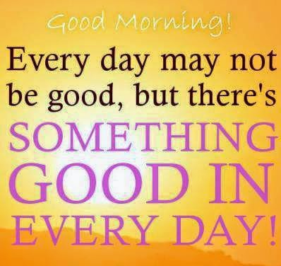 GOOD MORNING! EVERY DAY MAY NOT BE GOOD, BUT THERE'S SOMETHING GOOD IN ...