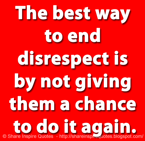 The best way to end disrespect is by not giving them a chance to do it ...