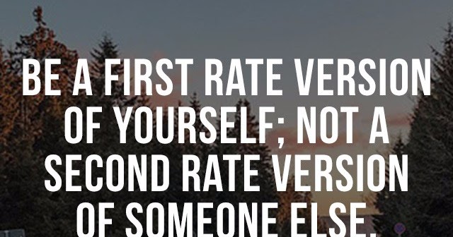 Be a first-rate version of yourself, instead of a second-rate version ...