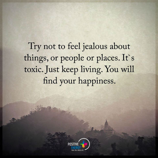 Try not to feel jealous about things, or people or places. It's toxic ...