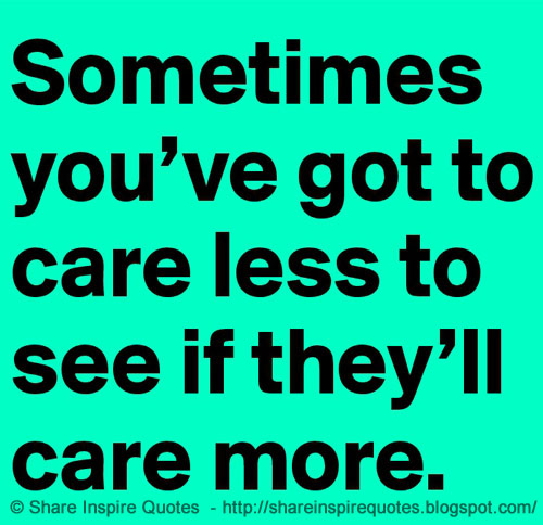 Sometimes you've got to care less to see if they'll care more. | Share ...