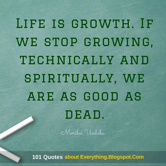 Life is growth. If we stop growing, technically and spiritually, we are ...