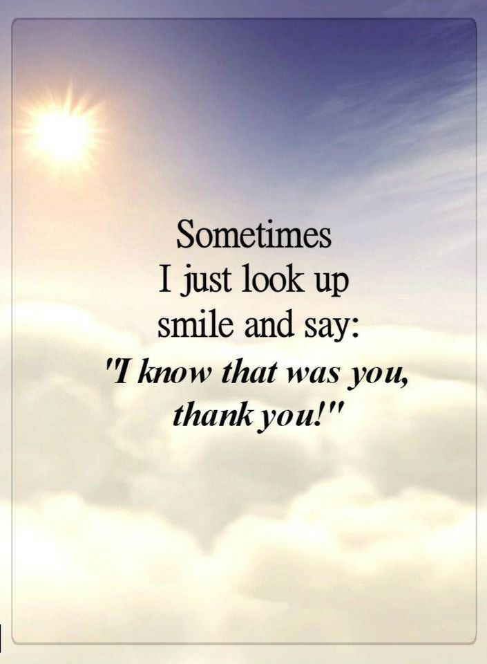 Sometimes I just look up smile and say I know that you, thank you ...